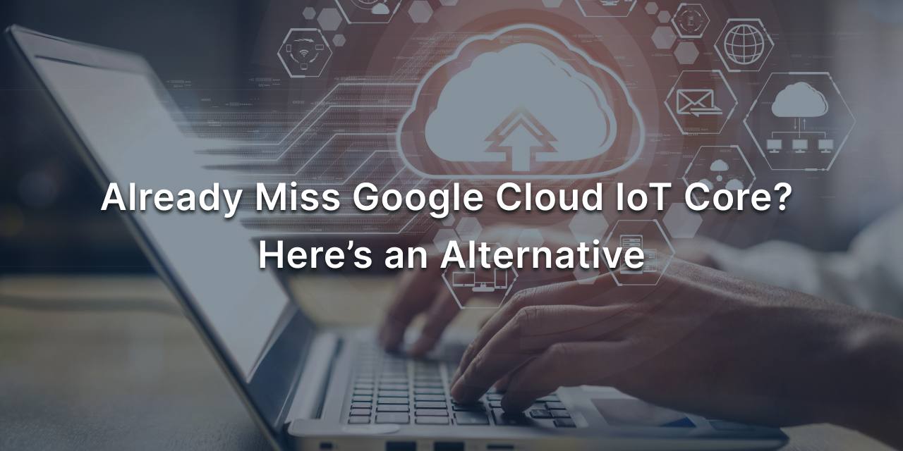 Already Miss Google Cloud IoT Core? Here’s an Alternative